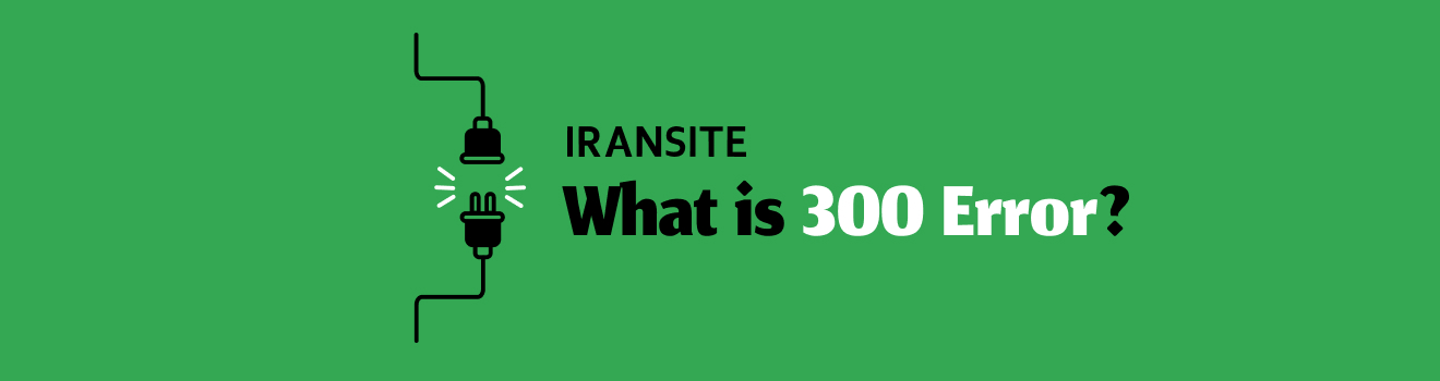 معنی ارورهای 300 چیست - راه حل رفع 300 errors - IRANSITE